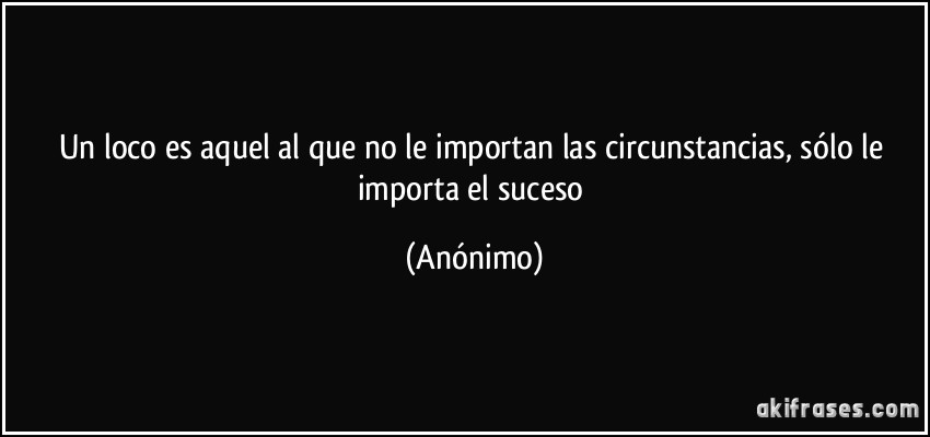 Un loco es aquel al que no le importan las circunstancias, sólo ...